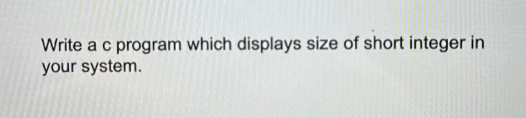 Solved Write a c program which displays size of short | Chegg.com