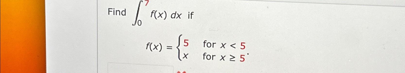 Solved Find ∫07f(x)dx ﻿iff(x)={5 for x