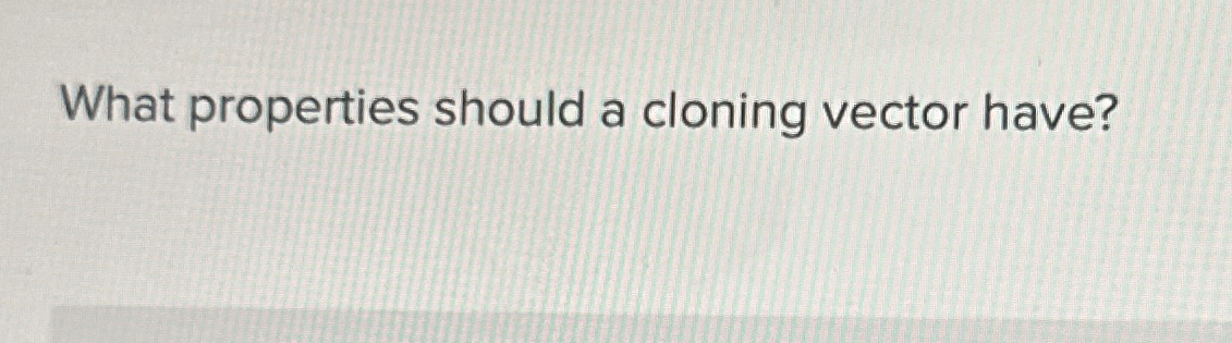 Solved What properties should a cloning vector have? | Chegg.com