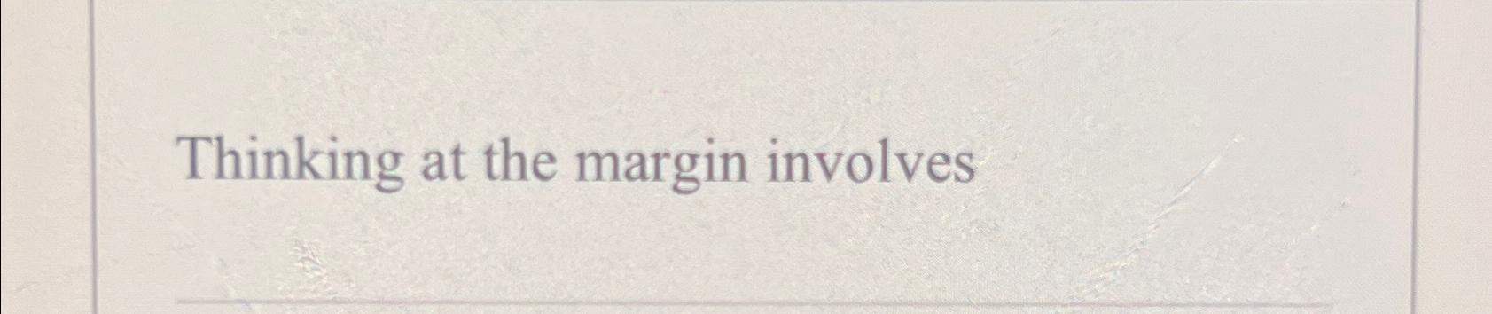 Solved Thinking at the margin involves | Chegg.com