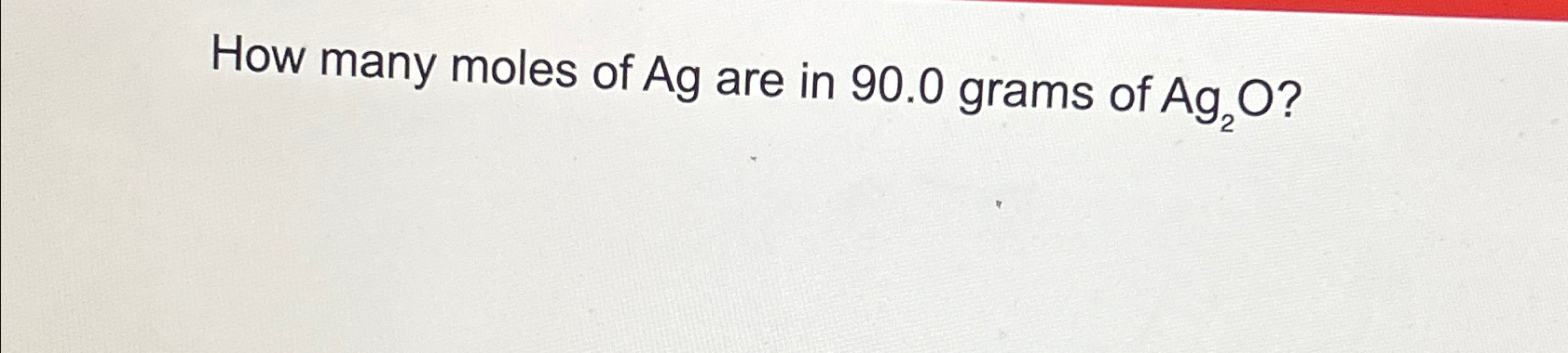 Solved How many moles of Ag ﻿are in 90.0 ﻿grams of Ag2O ? | Chegg.com
