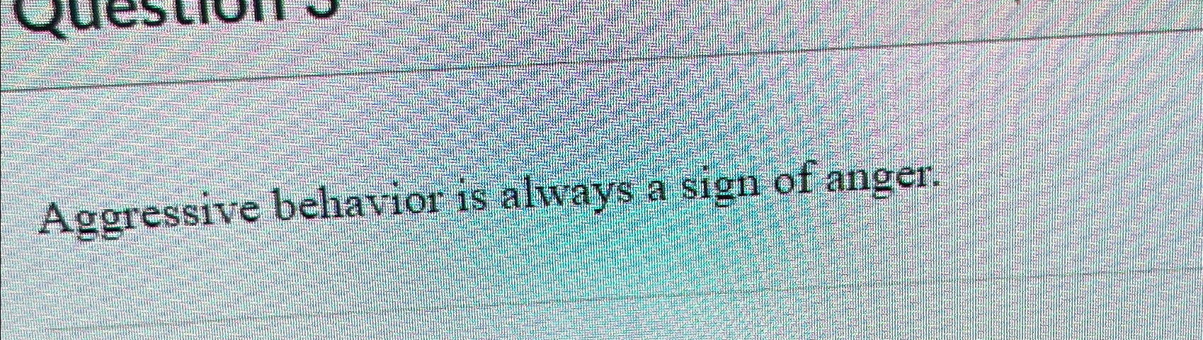 Solved Aggressive behavior is always a sign of anger. | Chegg.com