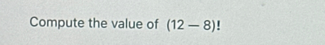 Solved Compute the value of (12-8) ! | Chegg.com