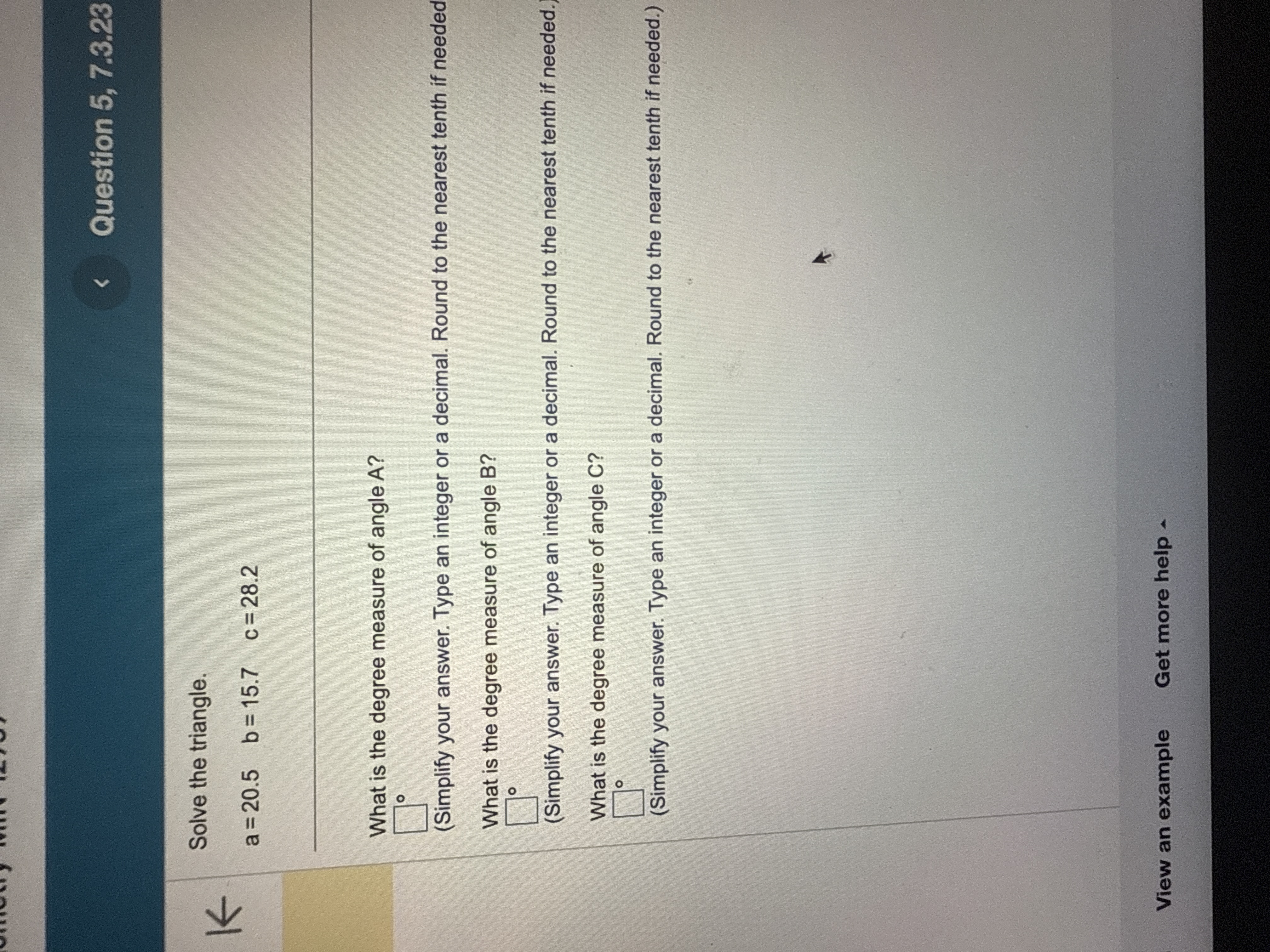 [Solved]: Question 5, 7.3.23 Solve the triangle. a=20.5,b=15