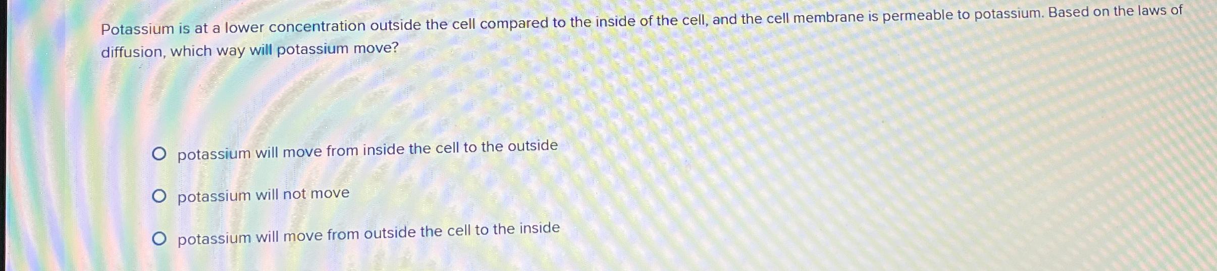 Solved Potassium is at a lower concentration outside the | Chegg.com