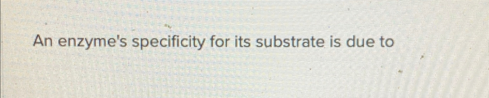 Solved An enzyme's specificity for its substrate is due to | Chegg.com