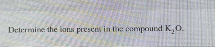 Solved Determine the ions present in the compound K2O. | Chegg.com