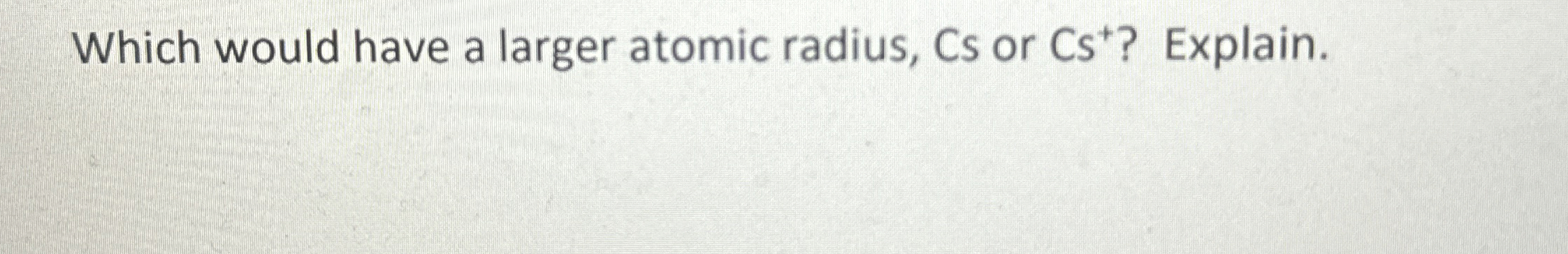 Solved Which would have a larger atomic radius, Cs or Cs+? | Chegg.com