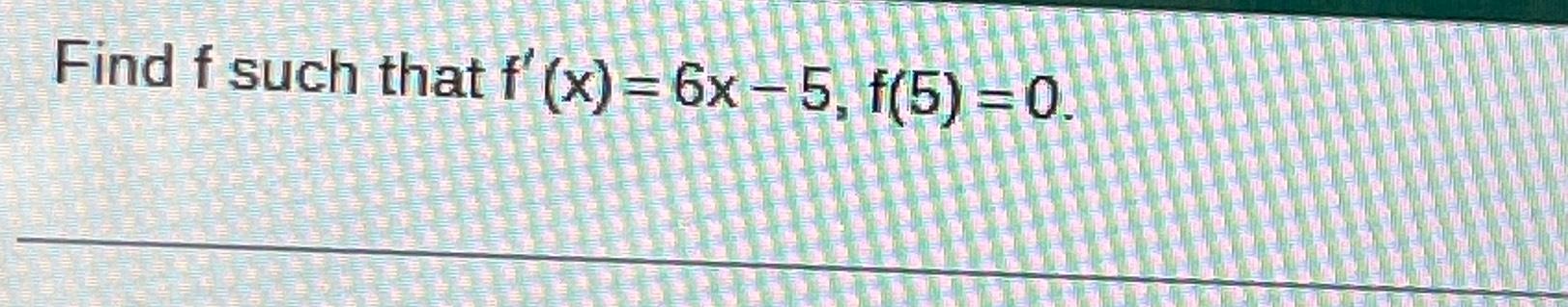 Solved Find f ﻿such that f'(x)=6x-5,f(5)=0 | Chegg.com