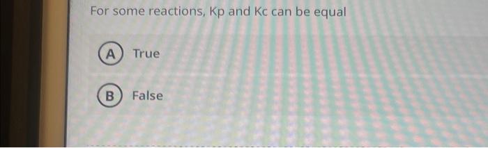 For some reactions, Kp and Kc can be equal True False | Chegg.com
