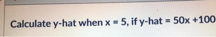 Solved Calculate y-hat when x = 5, if y-hat = 50x +100 | Chegg.com