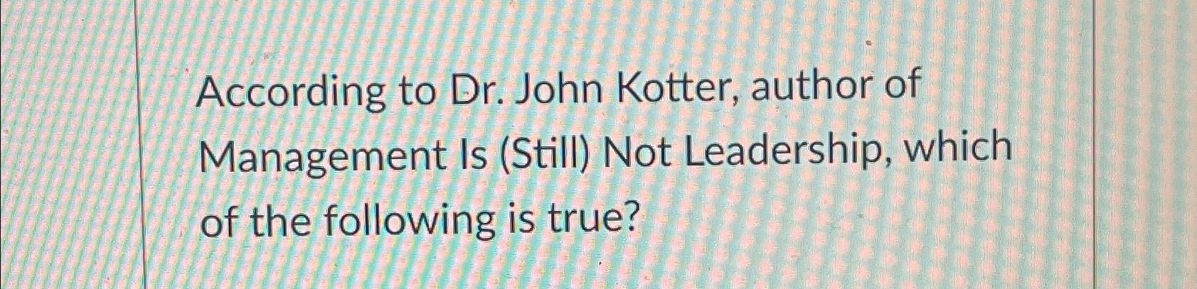 Solved According to Dr. ﻿John Kotter, author of Management | Chegg.com