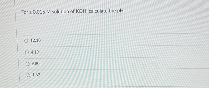 Solved For a 0.015M solution of KOH, calculate the pH. 12.18 | Chegg.com