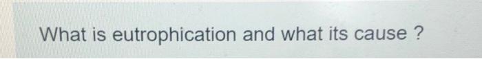 Solved What is eutrophication and what its cause ? | Chegg.com