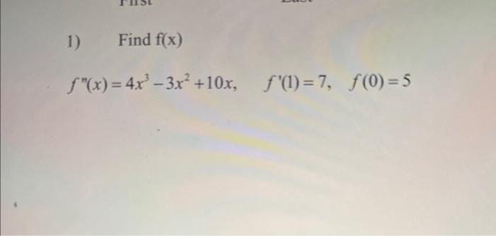 Solved 1) Find f(x) f′′(x)=4x3−3x2+10x,f′(1)=7,f(0)=5 | Chegg.com
