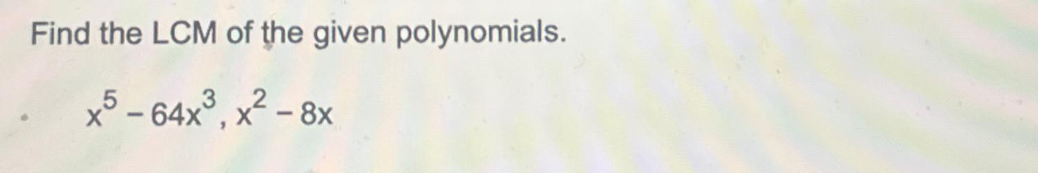 Solved Find the LCM of the given polynomials.x5-64x3,x2-8x | Chegg.com
