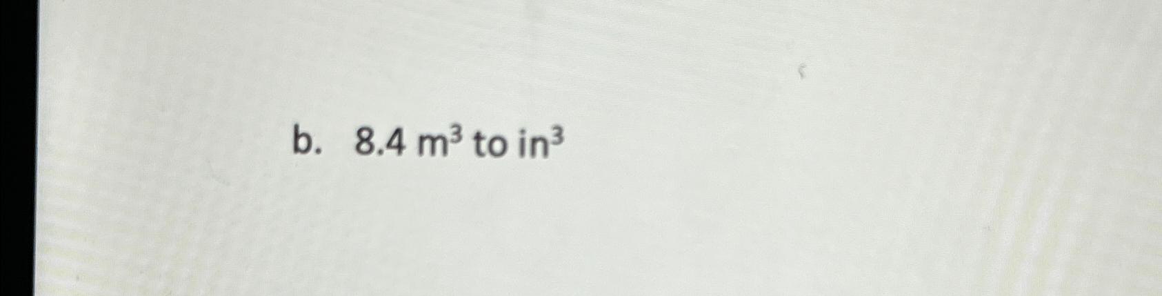 Solved b. 8.4m3 ﻿to in3 | Chegg.com