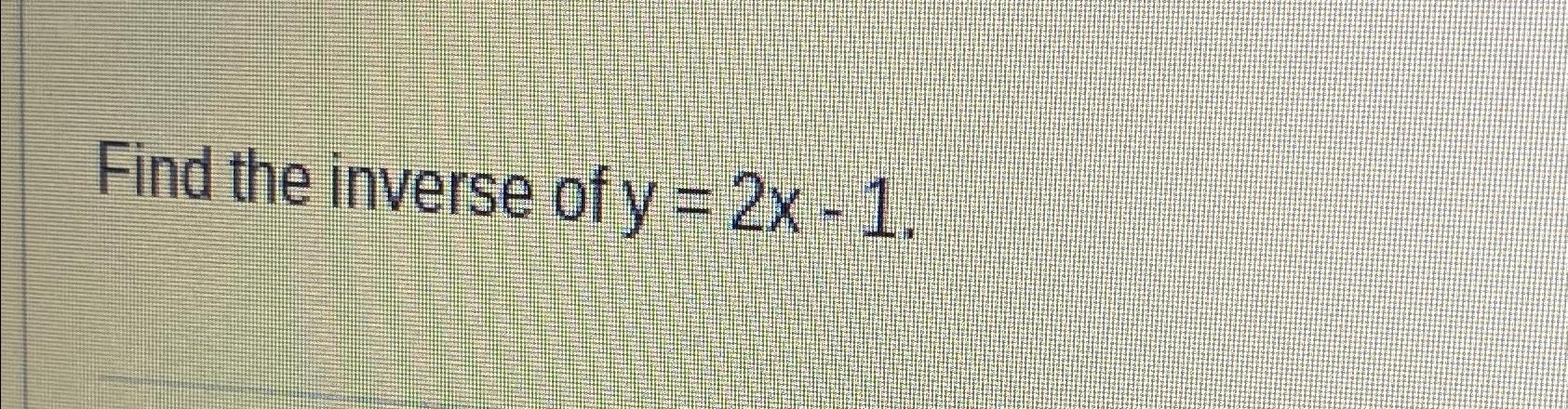 Solved Find the inverse of y=2x-1 | Chegg.com