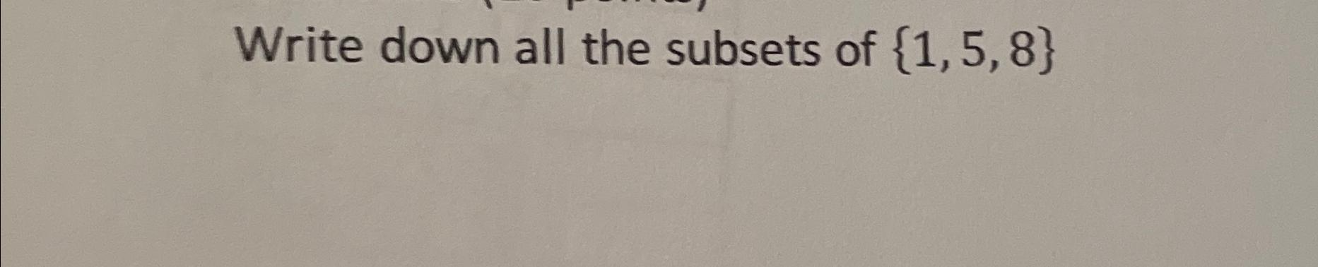 Solved Write down all the subsets of {1,5,8} | Chegg.com