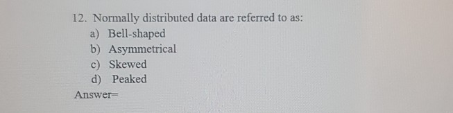 Solved 12. Normally distributed data are referred to as: a) | Chegg.com