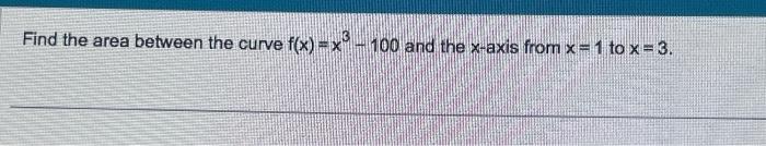 Solved Find the area between the curve f(x)=x^3- 100 and the | Chegg.com