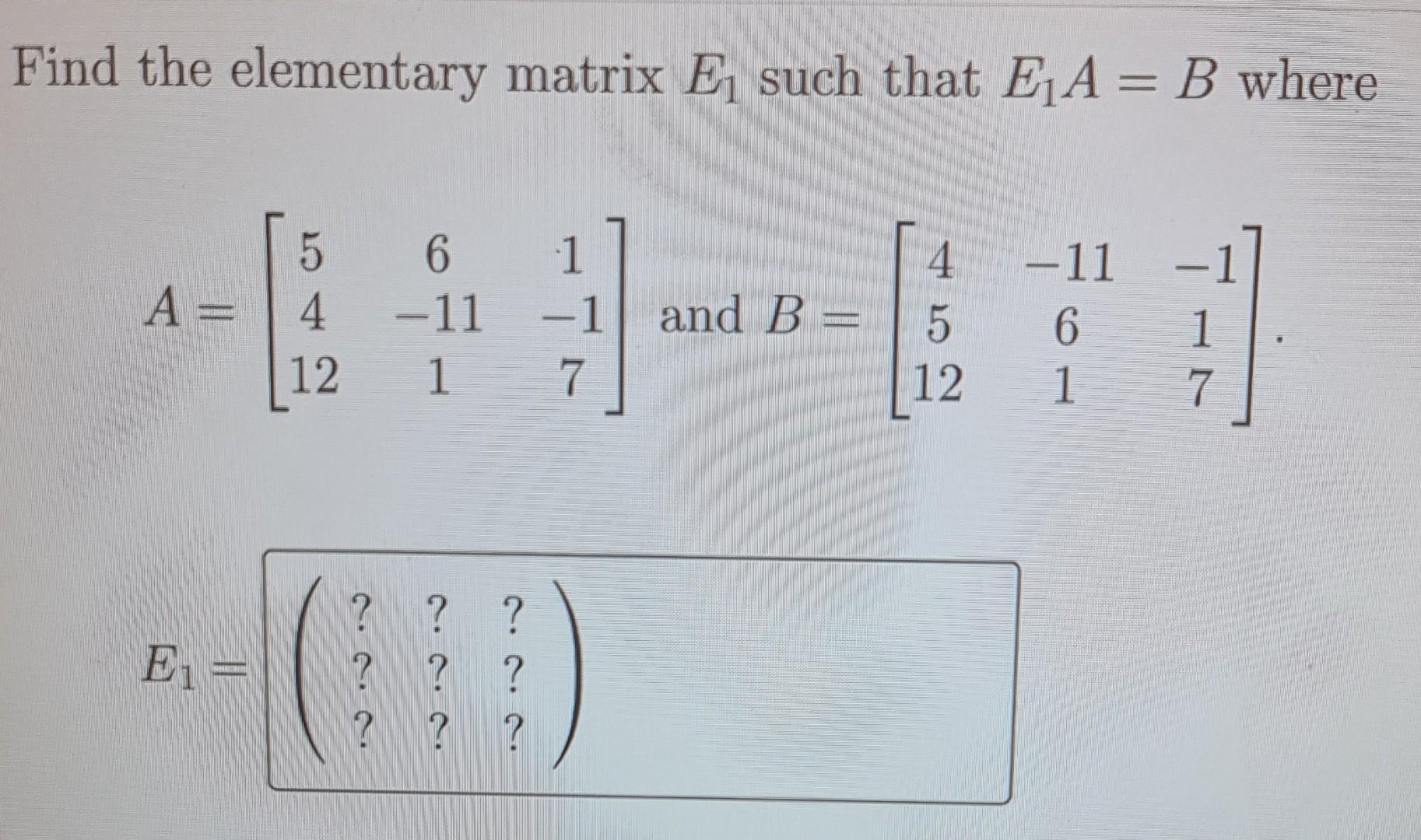 Solved Find the elementary matrix E1 such that E1A=B where | Chegg.com