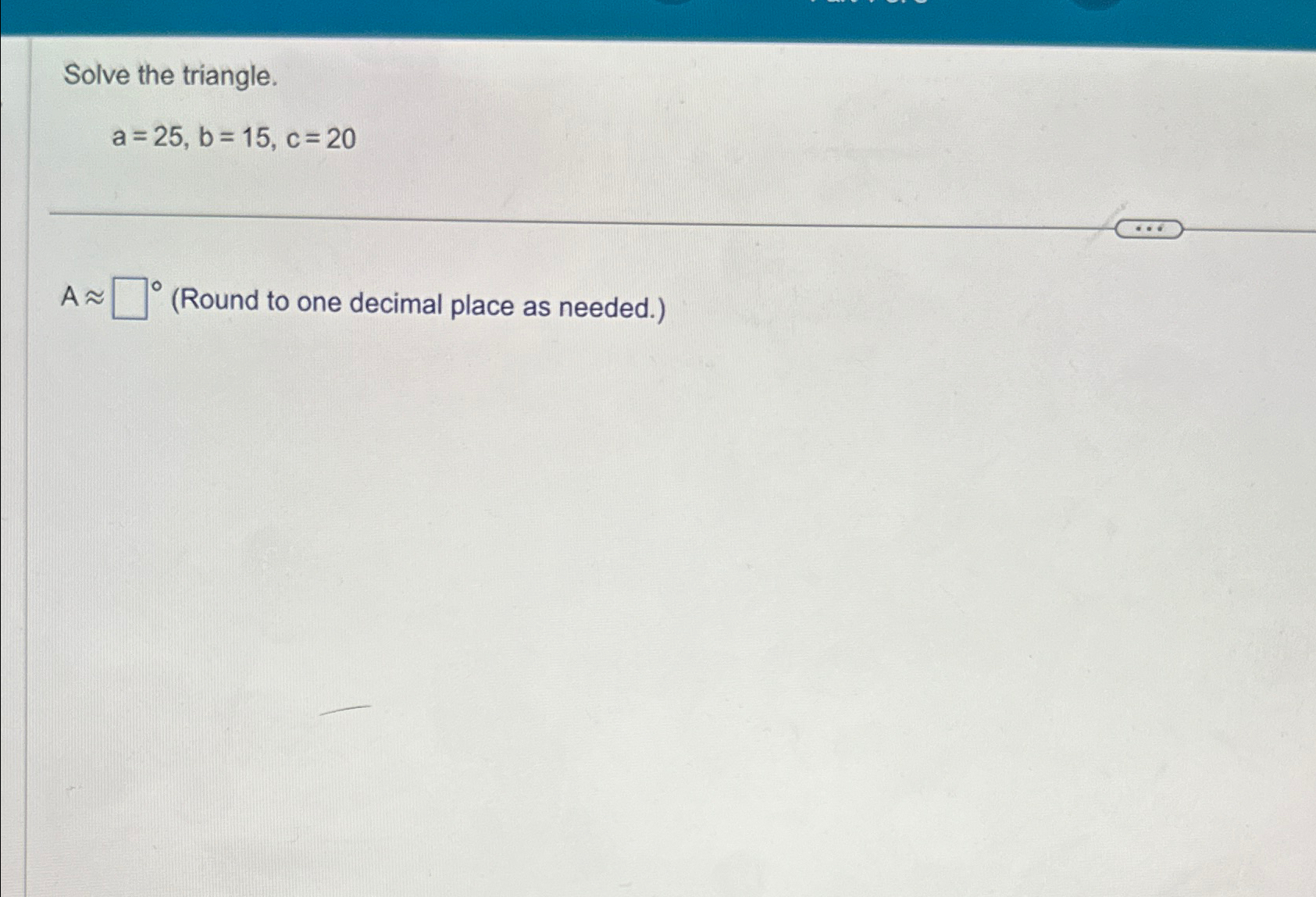 Solved Solve the triangle.a=25,b=15,c=20A~~° (Round to one | Chegg.com