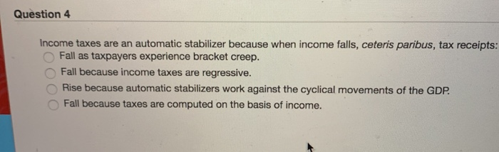 Solved Question 4 Income taxes are an automatic stabilizer | Chegg.com