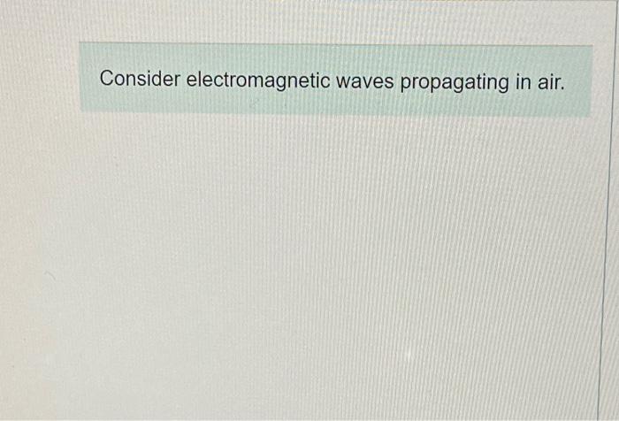 Solved Consider electromagnetic waves propagating in air. | Chegg.com