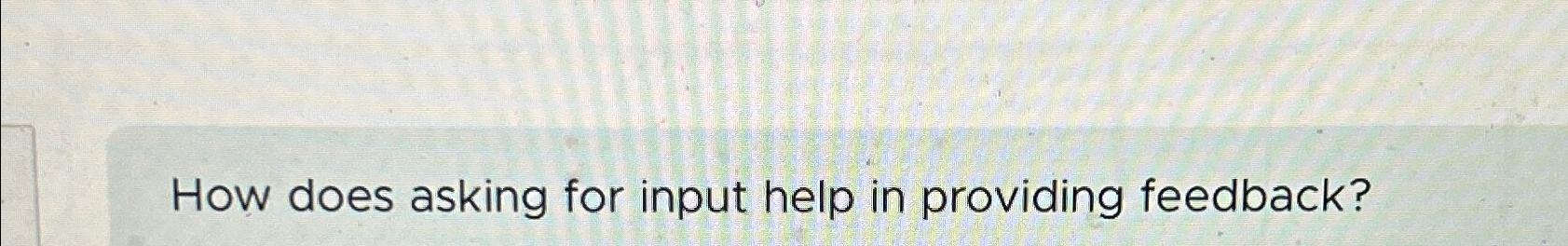 Solved How does asking for input help in providing feedback? | Chegg.com