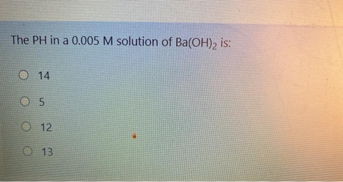 Solved The PH in a 0.005 M solution of Ba(OH)2 is: O 14 5 O | Chegg.com