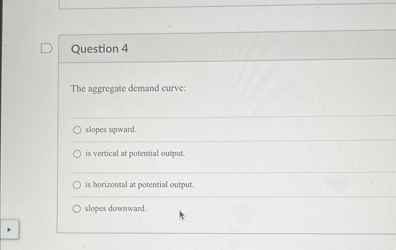 Solved Question 4The aggregate demand curve:slopes upward.is | Chegg.com