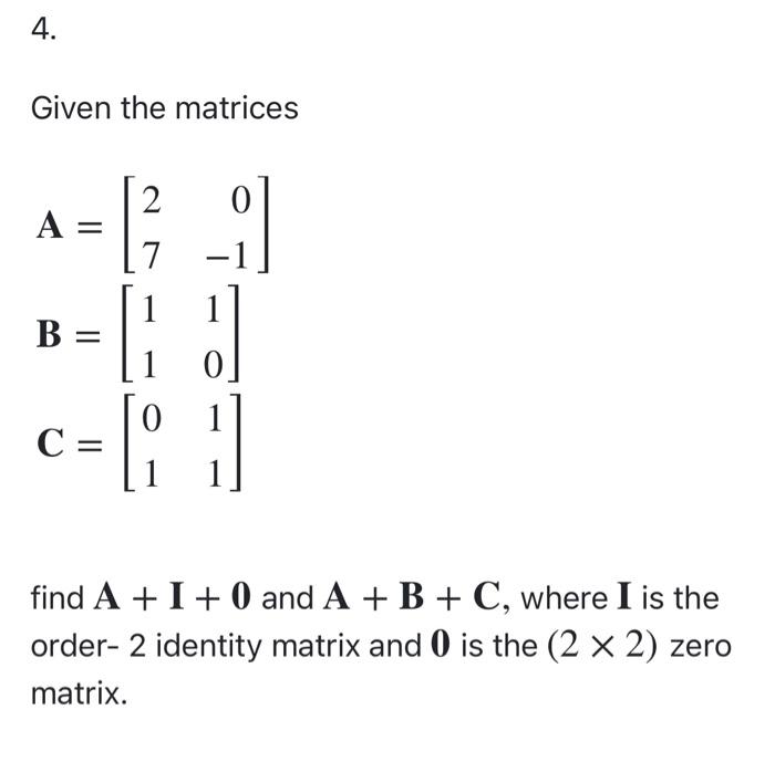 Solved 4. Given the matrices 2 A = - ( (1 B = C = find A +I | Chegg.com