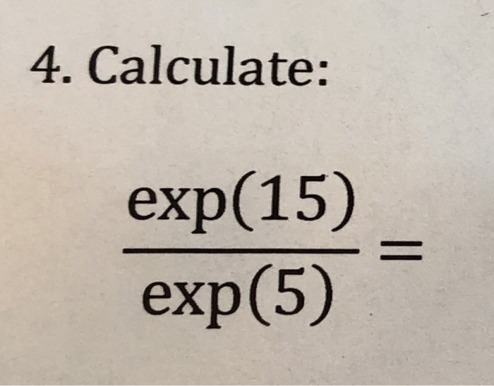 Solved 4. Calculate: exp(15) exp(5) = | Chegg.com