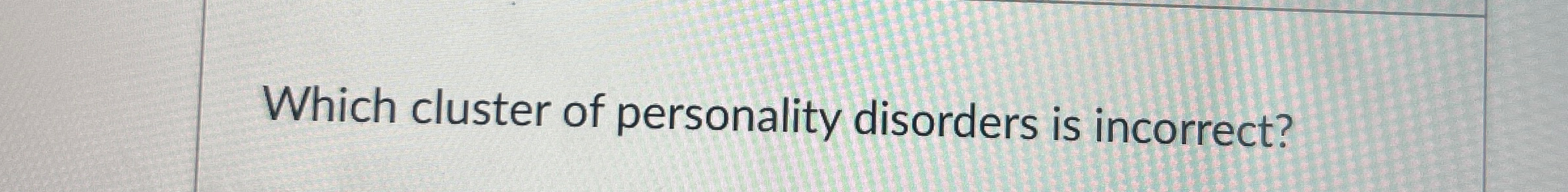 Solved Which cluster of personality disorders is incorrect? | Chegg.com