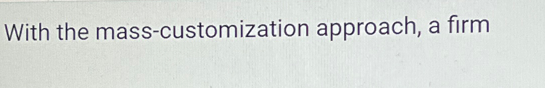 Solved With the mass-customization approach, a firm | Chegg.com