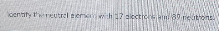 Solved Identify the element containing 35 electrons and 47 | Chegg.com
