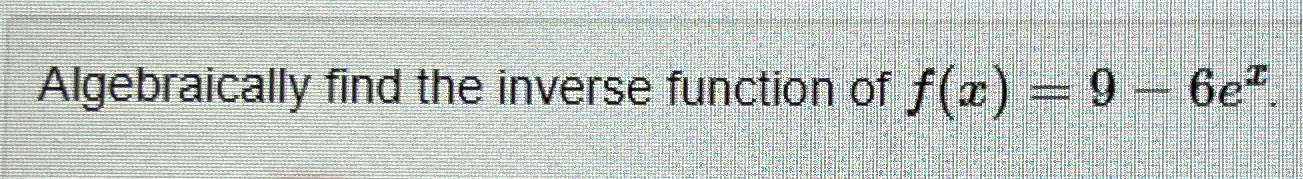 Solved Algebraically find the inverse function of f(x)=9-6ex | Chegg.com