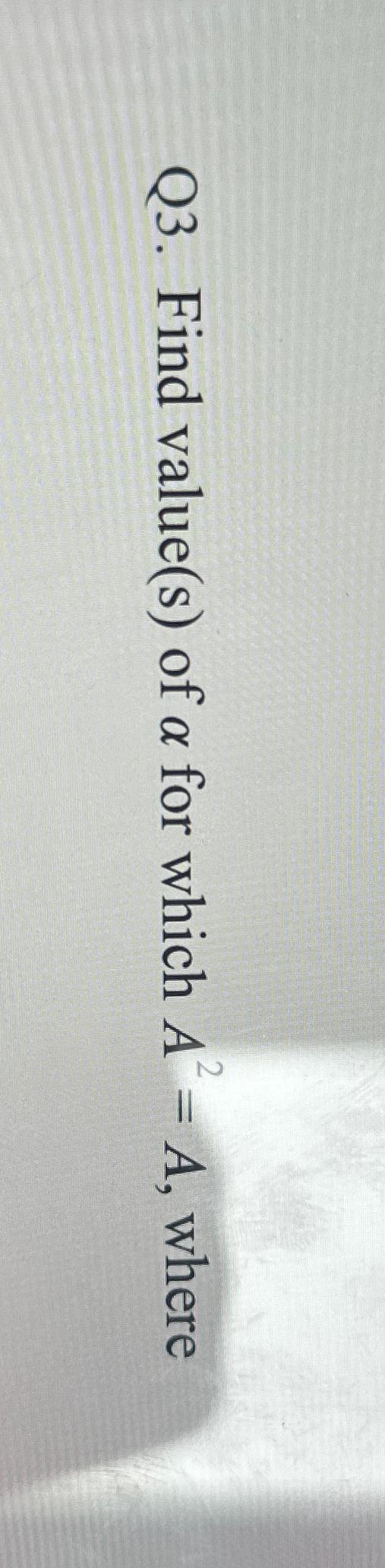Q3. ﻿Find value(s) ﻿of α ﻿for which A2=A, ﻿where | Chegg.com