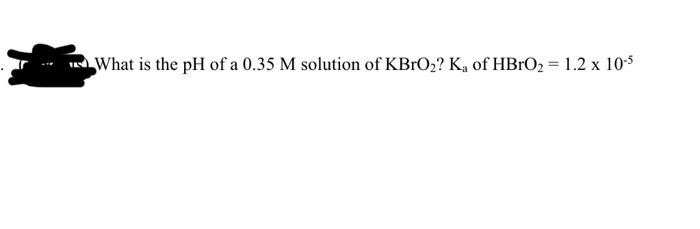 Solved What is the pH of a 0.35M solution of KBrO2 ? Ka of | Chegg.com
