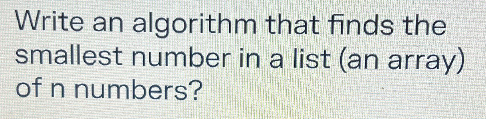 Solved Write an algorithm that finds the smallest number in | Chegg.com
