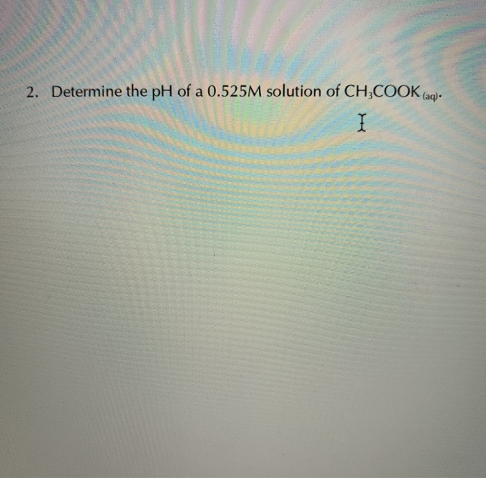 Solved 2. Determine the pH of a 0.525M solution of CH3COOK | Chegg.com