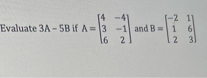 Solved Evaluate 3A−5B if A=⎣⎡436−4−12⎦⎤ and B=⎣⎡−212163⎦⎤ | Chegg.com