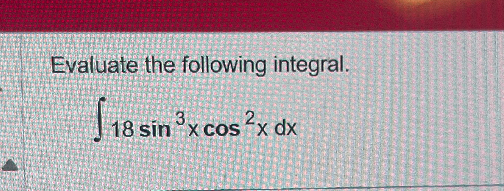 Solved Evaluate the following integral.∫﻿﻿18sin3xcos2xdx | Chegg.com