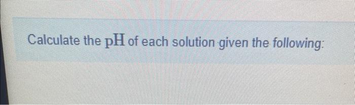 Solved Calculate the pH of each solution given the | Chegg.com