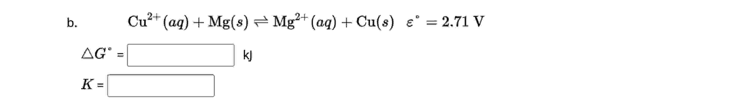 Solved b. ,Cu2+(aq)+Mg(s)⇌Mg2+(aq)+Cu(s),ε°=2.71VΔG°=k)K= | Chegg.com