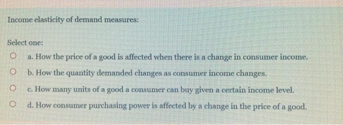 Solved Income elasticity of demand measures: Select one: a. | Chegg.com Solved Income elasticity of demand measures: Select one: a. | Chegg.com