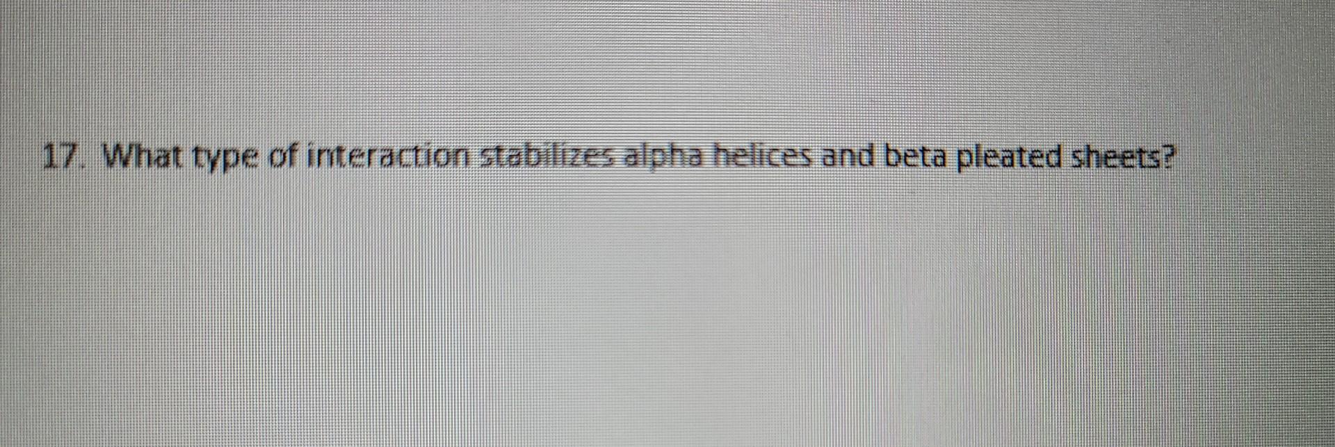 Solved 17. What type of interaction stabilizes alpha helices | Chegg.com
