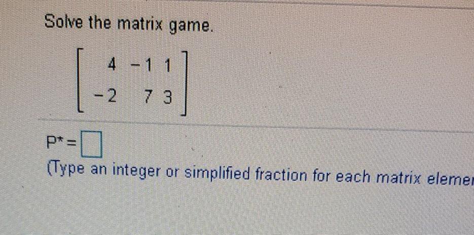 Solved Solve the matrix game. 4 - 1 2. 7 3 P*= (Type an | Chegg.com
