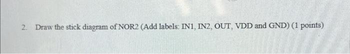 Solved 2. Draw the stick diagram of NOR2 (Add labels: IN1, | Chegg.com
